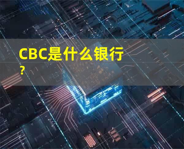 CBC是什么银行,主要从事什么银行服务？中国建设银行简称CBC还是CCB | 汇汇圈